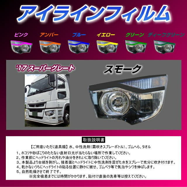 17スーパーグレート アイラインフィルム 各色商品内容【商品説明】国産 三菱ふそう 17スーパーグレート用アイラインフィルム 左右SET 各色デイライト部に貼るだけで、フロントフェイスを一新！カラーバリエーションも豊富で個性に合った車両にチ...