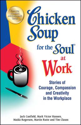 CSF THE SOUL AT WORK Chicken Soup for the Soul Jack Canfield Mark Victor Hansen Maida Rogerson CHICKEN SOUP FOR THE SOUL...