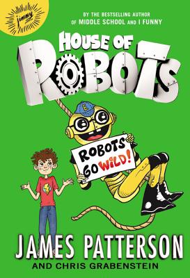 HOUSE OF ROBOTS ROBOTS GO WILD House of Robots James Patterson Chris Grabenstein Juliana Neufeld JIMMY PATTERSON2015 Har...