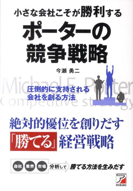 圧倒的に支持される会社を創る方法 Asuka　business　＆　language　book 今瀬勇二 明日香出版社チイサナ カイシャ コソ ガ ショウリスル ポーター ノ キョウソウ センリャク イマセ,ユウジ 発行年月：2011年08...