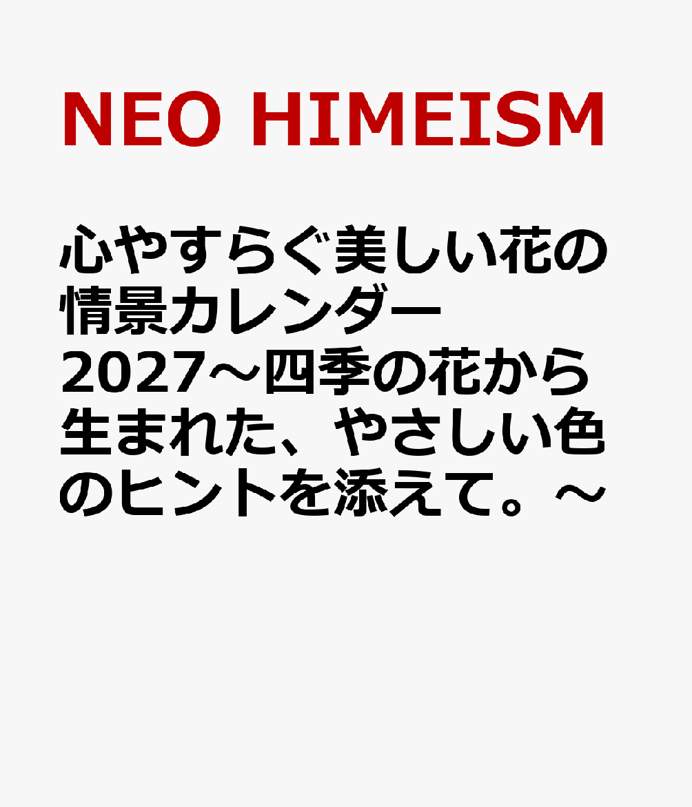 NEO HIMEISM インプレス心ヤスラグウツクシイハナノジョウケイカレンダー2027　シキノハナカラウマレタ優しいイロノヒントヲソエテ ネオ ヒメイズム 発行年月：2026年09月10日 予約締切日：2026年07月01日 ページ数：2...