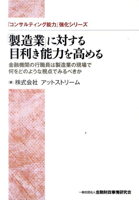 金融機関の行職員は製造業の現場で何をどのような視点 「コンサルティング能力」強化シリーズ アットストリーム 金融財政事情研究会セイゾウギョウ ニ タイスル メキキ ノウリョク オ タカメル アット ストリーム 発行年月：2011年11月 ペ...