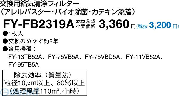 FY-FB2319A品番 FY-FB2319A品名 交換用給気清浄フィルター 熱交気調（カセット形熱交ユニット）用用途 居間、その他特長●アレルバスター・バイオ除菌・カテキン添着●除去効率：質量法で粒径10μm以上、80％以上（処理風量11...