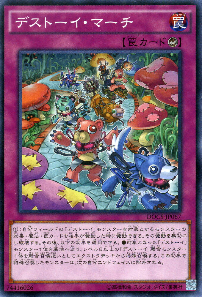 遊戯王 ディメンション・オブ・カオス(DOCS)収録 ■カード名：デストーイ・マーチ 【カウンター罠】ノーマル (1)：自分フィールドの「デストーイ」モンスターを対象とするモンスターの効果・魔法・罠カードを相手が発動した時に発動できる。 そ...