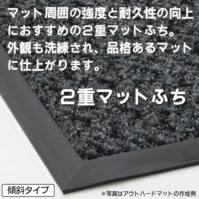 2重マットふち(30mm) 傾斜タイプ マット周囲の強度と耐久性の向上におすすめの2重マットふち。 外観も洗練され、品格あるマットに仕上がります。 ■気になる段差の解消に マット周囲のふち部へ後付けのふちをプラスすることで強度をアップ。 傾...