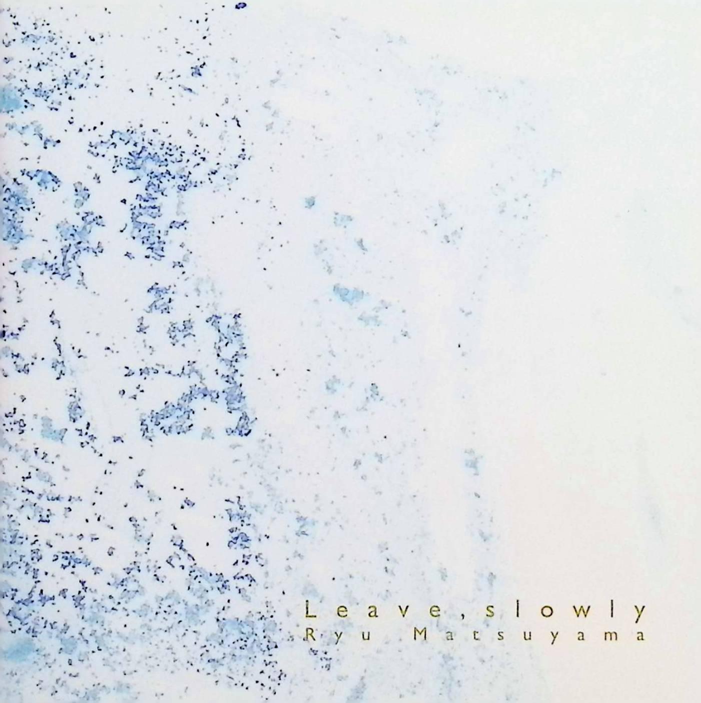 「 Leave, slowly」 Ryu Matsuyama 1 And seek for water 2 To a Sunny Place 3 Do it Again 4 The Way to Home 5 In this Woods 6...