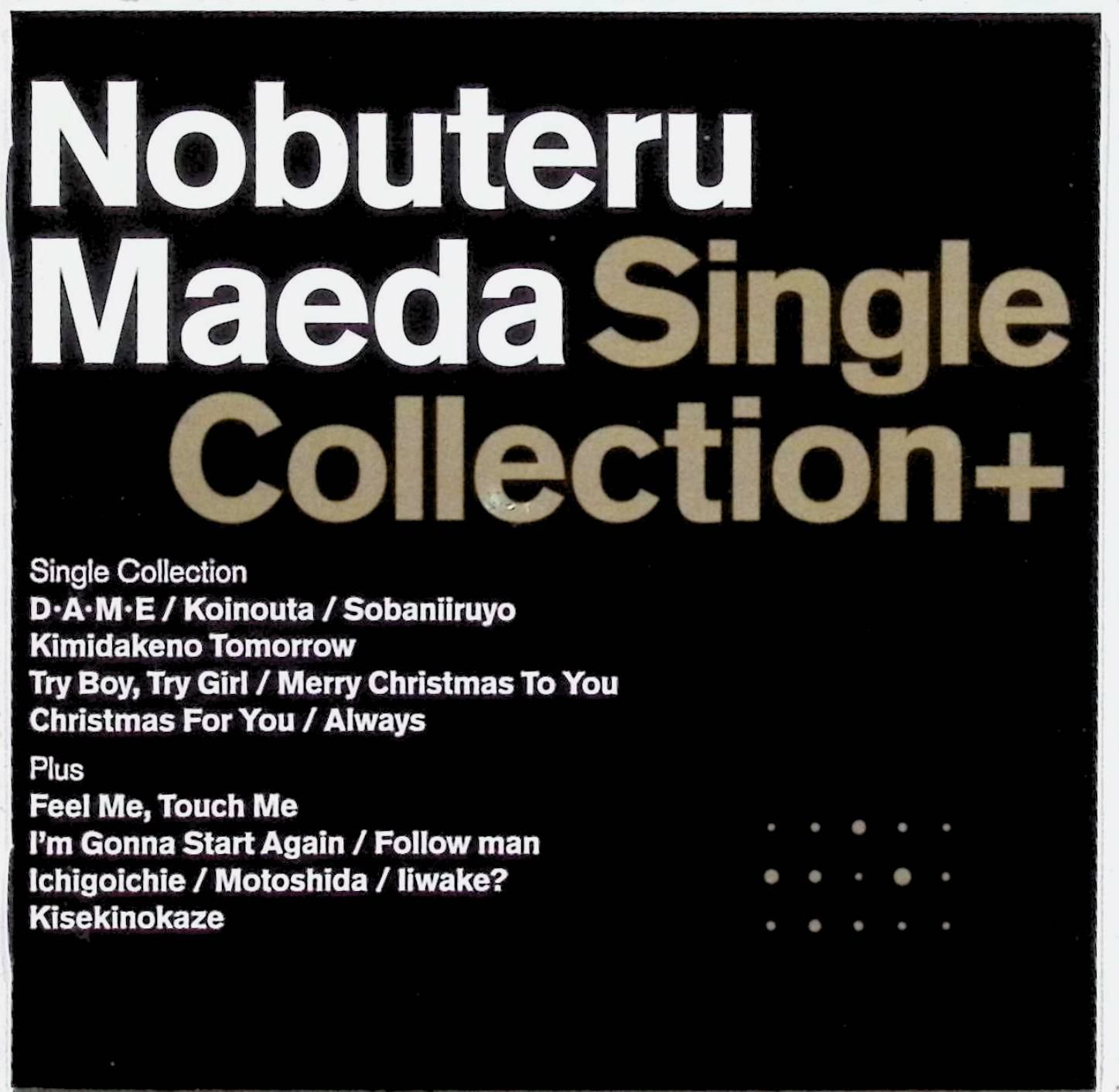 「 Single Collection+」 前田亘輝 収録曲リスト 1. D・A・M・E 2. 恋ノウタ 3. そばにいるよ 4. 君だけのTomorrow 5. Try Boy,Try Girl 6. Merry Christmas To...