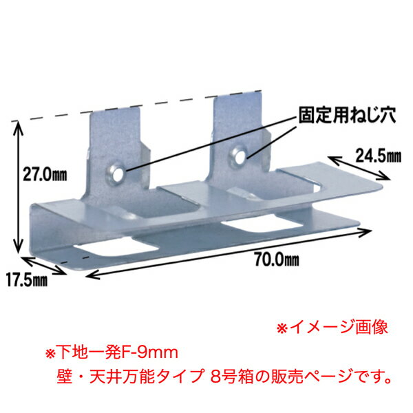 JIS25形の野縁にも取り付け可能。 ※取り付けには安定のため金具4個の仕様を推奨します。 下地一発Fタイプ 9mm（8号箱） 用途：壁・天井万能タイプ 材質：亜鉛鋼板 入数：本体34個・ビス68本