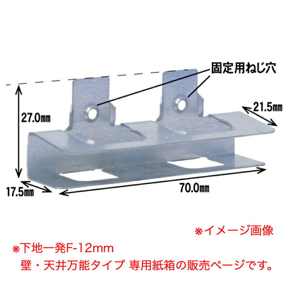 JIS25形の野縁にも取り付け可能。 ※取り付けには安定のため金具4個の仕様を推奨します。 下地一発Fタイプ 12mm（専用紙箱） 用途：壁・天井万能タイプ 材質：亜鉛鋼板 本体85個・ビス170本