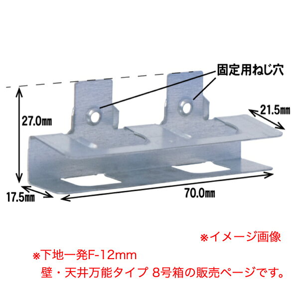JIS25形の野縁にも取り付け可能。 ※取り付けには安定のため金具4個の仕様を推奨します。 下地一発F-12mm（8号箱） 用途：壁・天井万能タイプ 材質：亜鉛鋼板 入数：本体34個・ビス68本