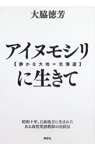 &nbsp;&nbsp;&nbsp; "アイヌモシリ〈静かな大地＝北海道〉に生きて　昭和十年、日高地方に生まれたある高校英語教師の自叙伝 " の詳細 出版社: 寿郎社 レーベル: 作者: 大脇徳芳 カナ: アイヌモシリシズカナダイチホッカイ...
