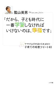 &nbsp;&nbsp;&nbsp; "だから、子ども時代に一番学習しなければいけないのは、幸福です　ママたちとの対話から生まれた子育ての知恵ツイート41 " の詳細 出版社: 小学館 レーベル: 作者: 陰山英男 カナ: ダカラコドモジダ...