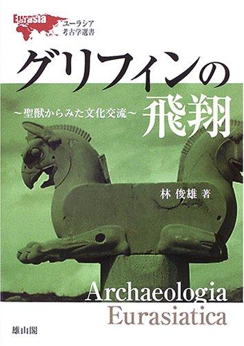 グリフィンの飛翔: 聖獣からみた文化交流 (ユーラシア考古学選書)
